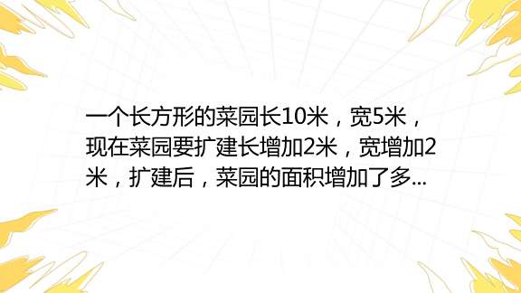 一个长方形的菜园长10米,宽5米,现在菜园要扩建长增加2米,宽增加2米,扩建后,菜园的面积增加了多少平方米?百度教育