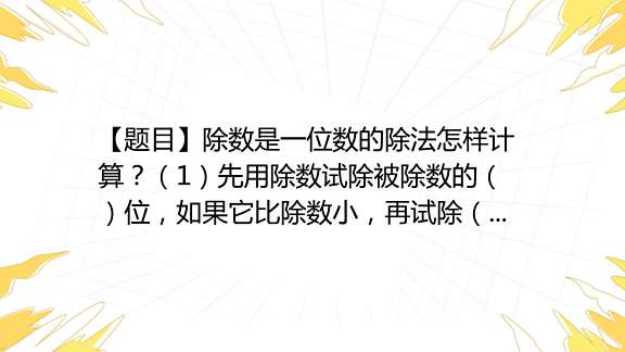 【题目】除数是一位数的除法怎样计算？（1）先用除数试除被除数的（ ）位，如果它比除数小，再试除（ ）。（2）除到被除数的哪百度教育