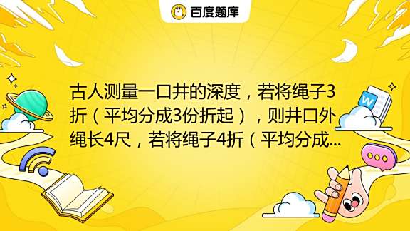 古人测量一口井的深度，若将绳子3折（平均分成3份折起），则井口外绳长4尺，若将绳子4折（平均分成4份折起），则井口外绳长1尺，这口井有多深