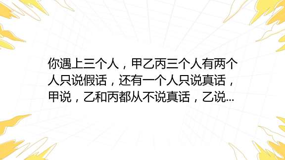 你遇上三个人，甲乙丙三个人有两个人只说假话，还有一个人只说真话，甲说，乙和丙都从不说真话，乙说，丙只说假话，丙说，甲只说真话，那么这三个人中