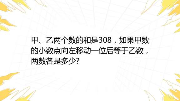 甲、乙两个数的和是308，如果甲数的小数点向左移动一位后等于乙数，两数各是多少百度教育