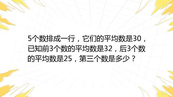 积导合称行府5个数排成一行，它们的平均数是30，已知前3个数的平均数是32，后3个数的平均数是25，第三个数是多少？积导合称行府百度教育